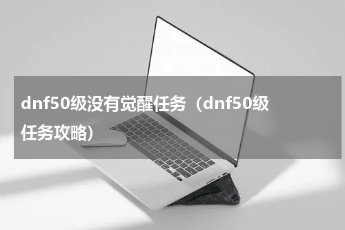 dnf50级没有觉醒任务（dnf50级任务攻略）